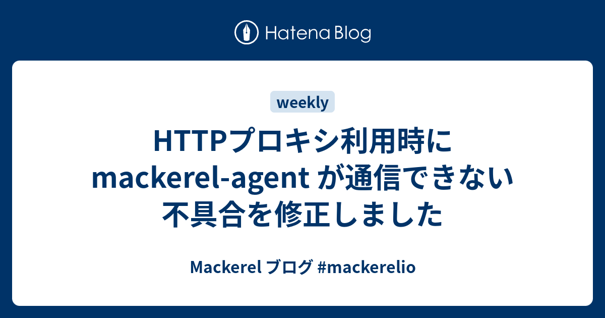 HTTPプロキシ利用時に mackerel-agent が通信できない不具合を修正しました - Mackerel ブログ #mackerelio