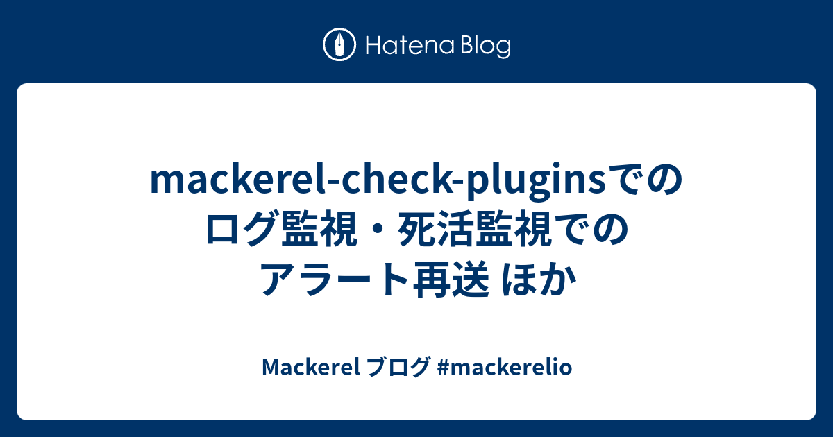 mackerel-check-pluginsでのログ監視・死活監視でのアラート再送 ほか - Mackerel ブログ #mackerelio