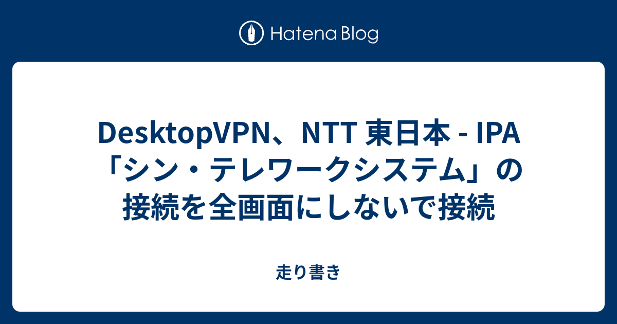 DesktopVPN、NTT 東日本 - IPA 「シン・テレワークシステム」の接続を全画面にしないで接続 - 走り書き