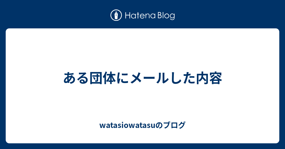 ある団体にメールした内容 - watasiowatasuのブログ