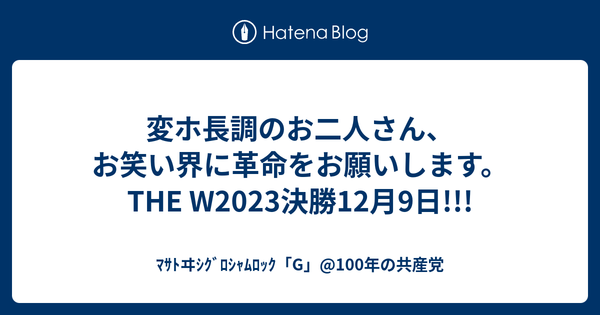 変ホ長調のお二人さん、お笑い界に革命をお願いします。THE W2023決勝12月9日!!! - ﾏｻﾄヰｼｸﾞﾛｼｬﾑﾛｯｸ「G」@100年の共産党