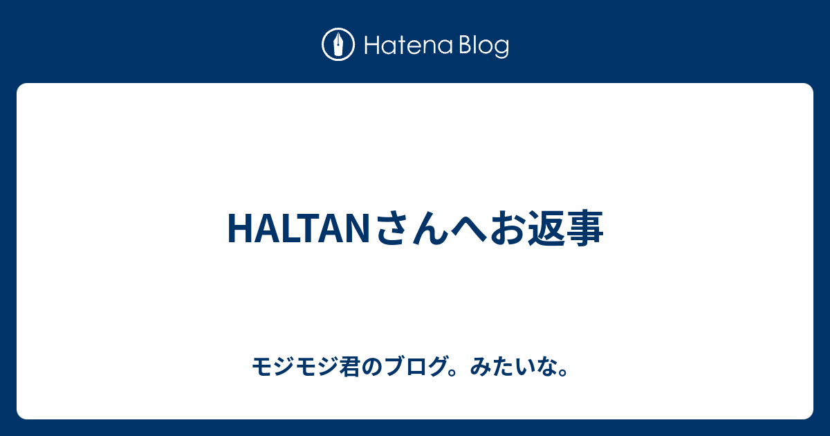 HALTANさんへお返事 - モジモジ君のブログ。みたいな。