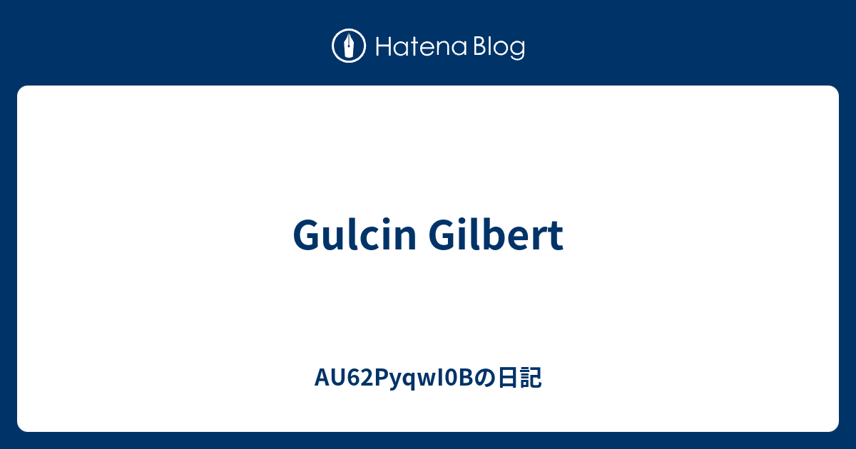 Gulcin Gilbert - AU62PyqwI0Bの日記