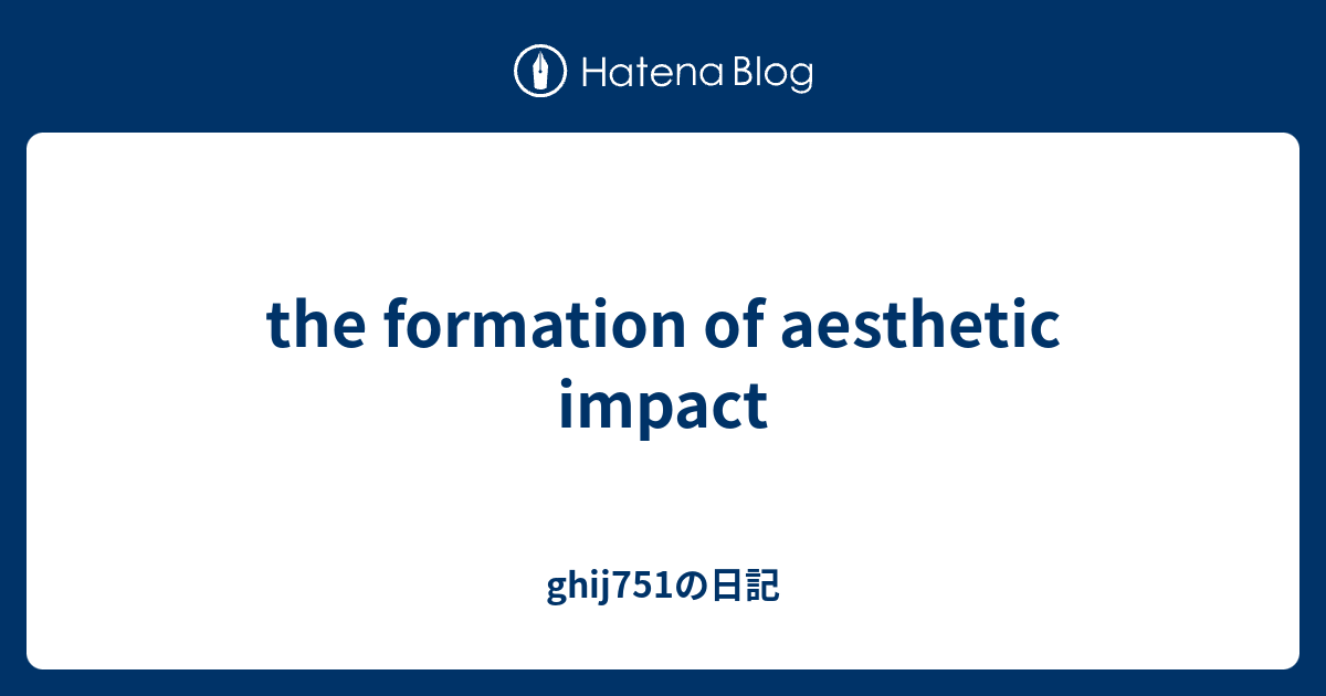the formation of aesthetic impact - ghij751の日記