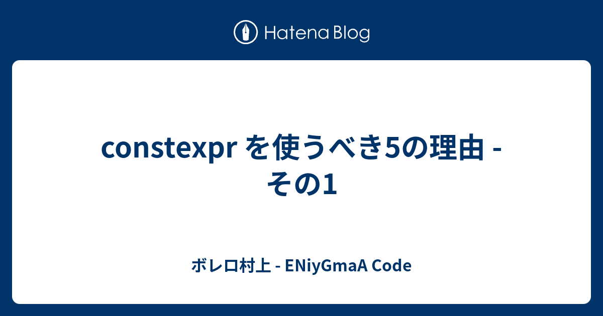 constexpr を使うべき5の理由 - その1 - ボレロ村上 - ENiyGmaA Code
