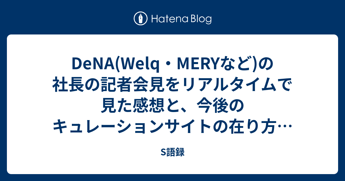 DeNA(Welq・MERYなど)の社長の記者会見をリアルタイムで見た感想と、今後のキュレーションサイトの在り方について - S語録