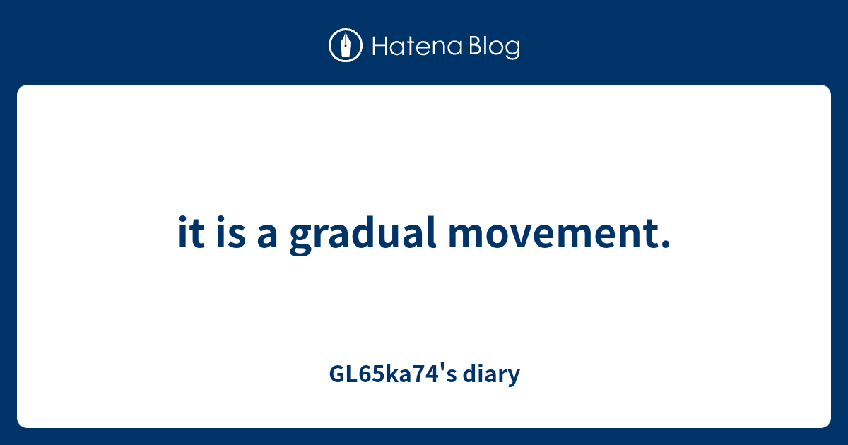 it is a gradual movement. - GL65ka74's diary