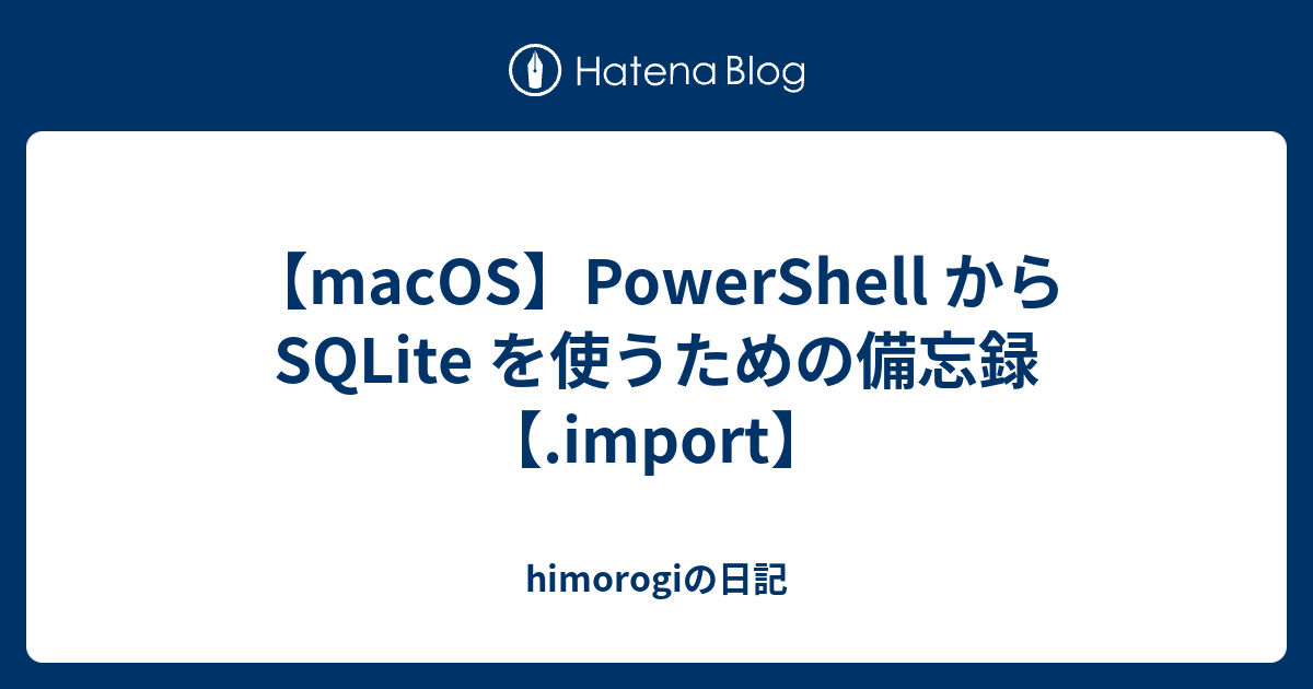 【macOS】PowerShell から SQLite を使うための備忘録【.import】 - himorogiの日記