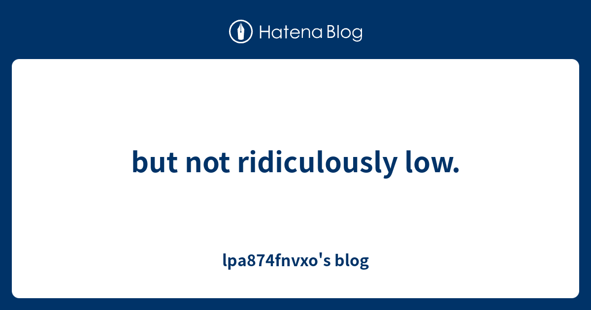 but not ridiculously low. - lpa874fnvxo's blog