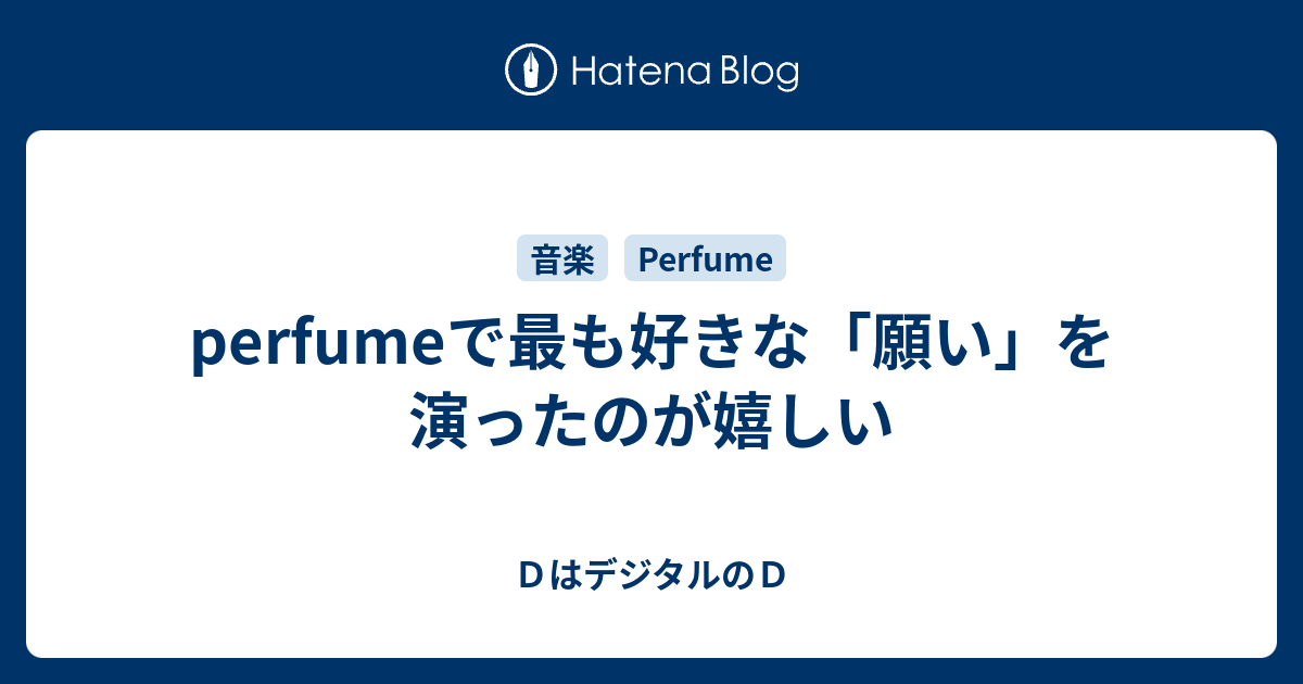 perfumeで最も好きな「願い」を演ったのが嬉しい - DはデジタルのD