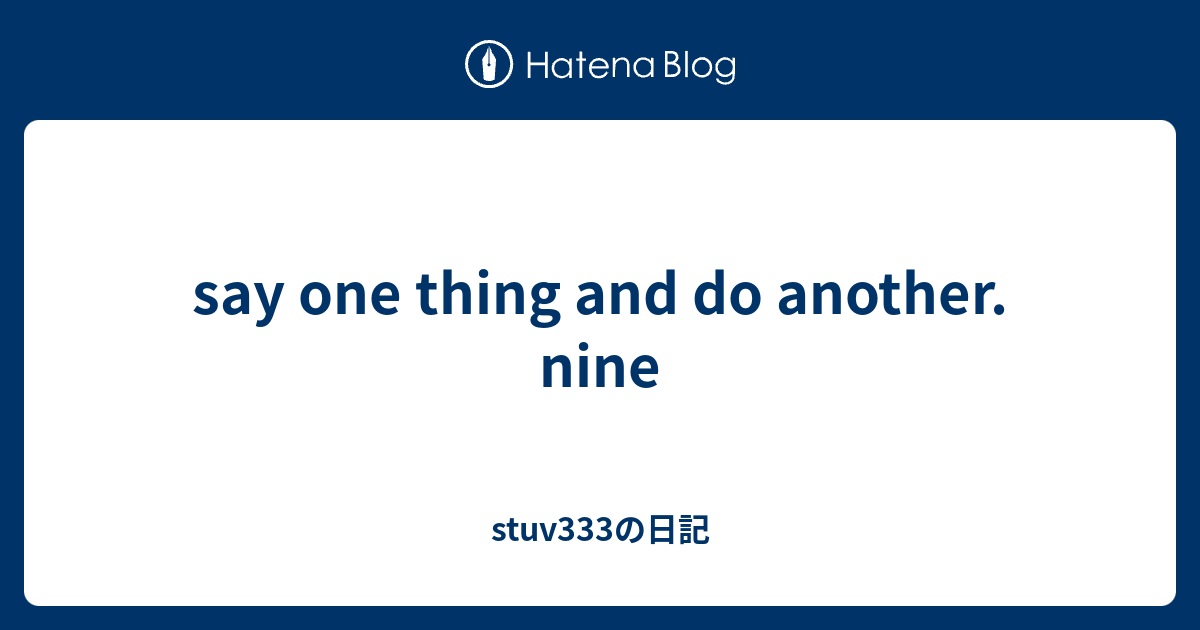 say one thing and do another. nine - stuv333の日記