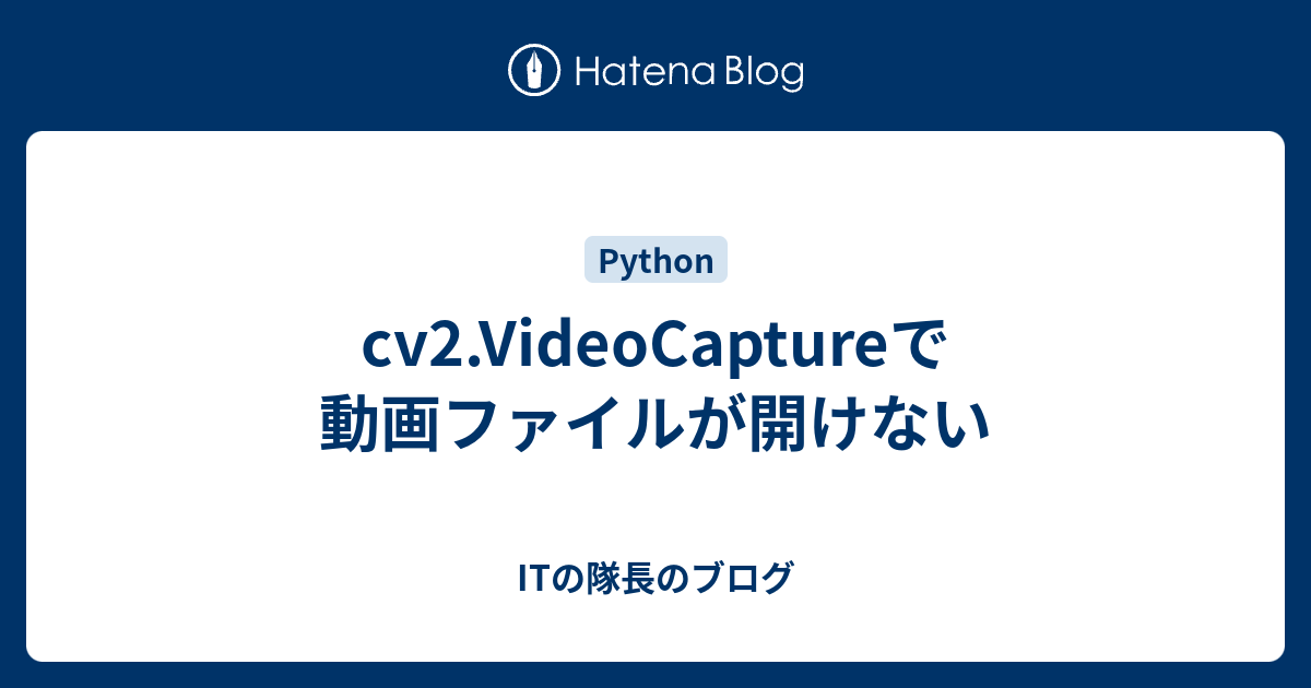 cv2.VideoCaptureで動画ファイルが開けない - ITの隊長のブログ