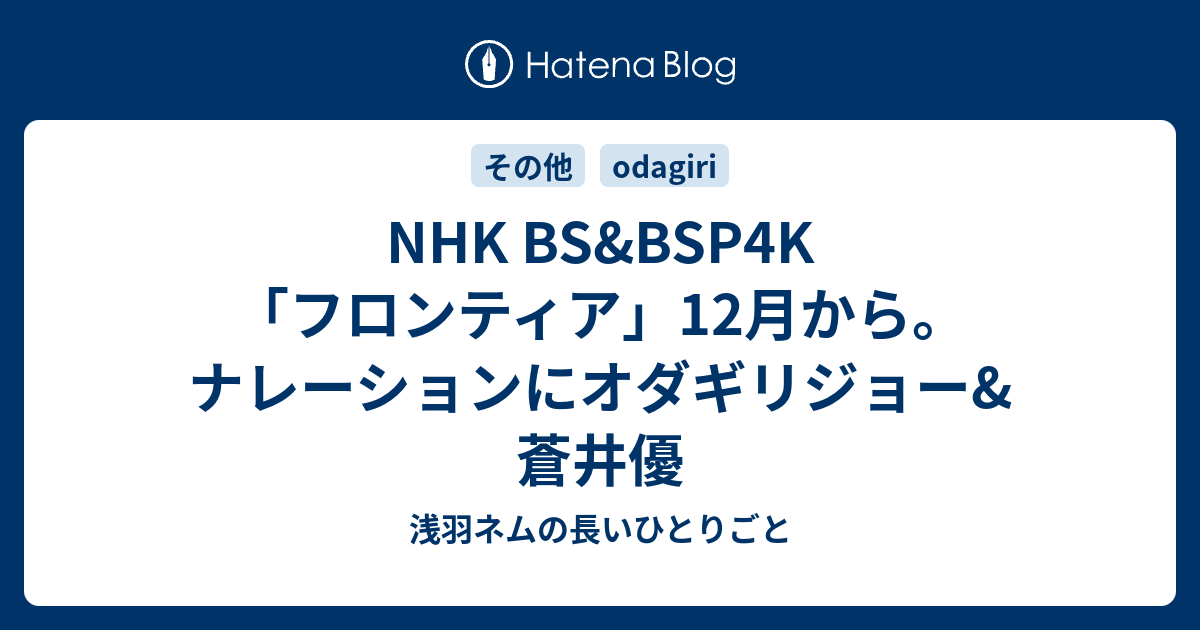 NHK BS&BSP4K「フロンティア」12月から。ナレーションにオダギリジョー&蒼井優 - 浅羽ネムの長いひとりごと