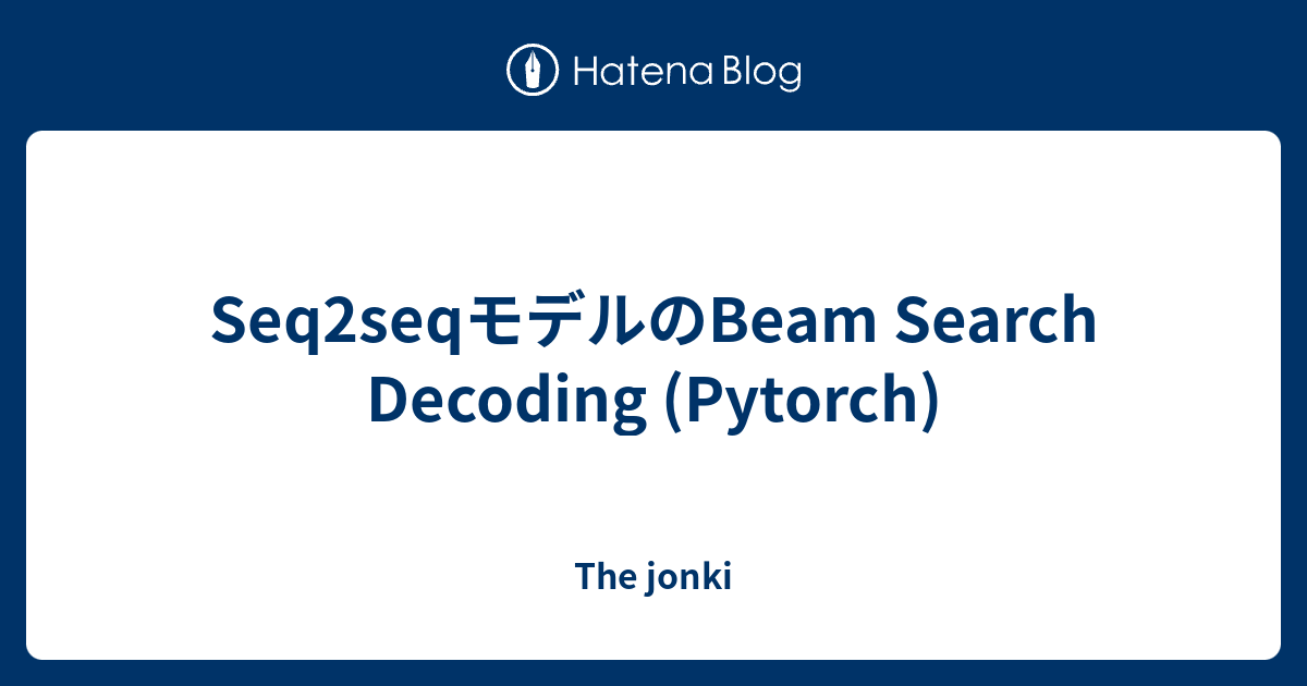 Seq2seqモデルのBeam Search Decoding (Pytorch) - The jonki