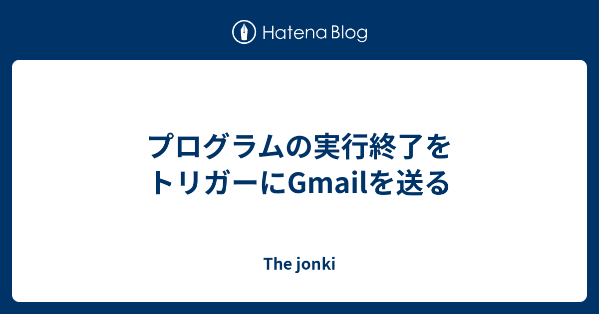 プログラムの実行終了をトリガーにGmailを送る - The jonki