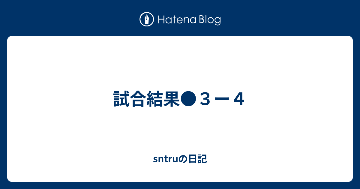 試合結果 3ー4 - sntruの日記