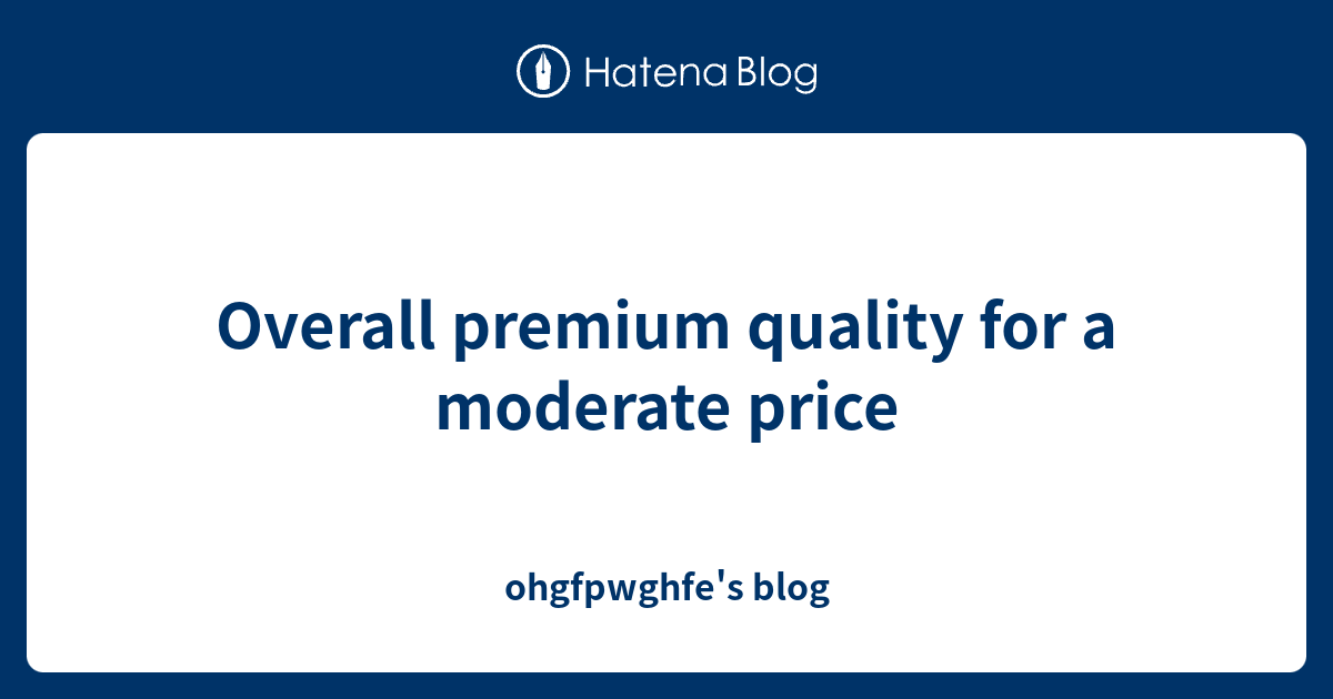 Overall premium quality for a moderate price - ohgfpwghfe's blog