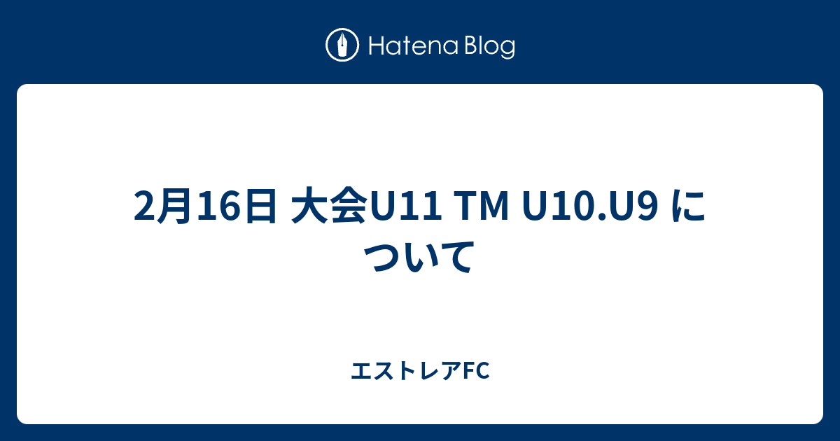 2月16日 大会U11 TM U10.U9 について - エストレアFC