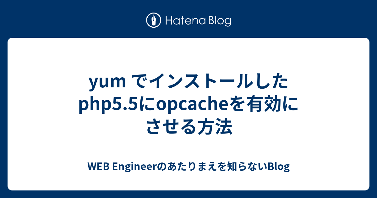 yum でインストールしたphp5.5にopcacheを有効にさせる方法 - WEB Engineerのあたりまえを知らないBlog