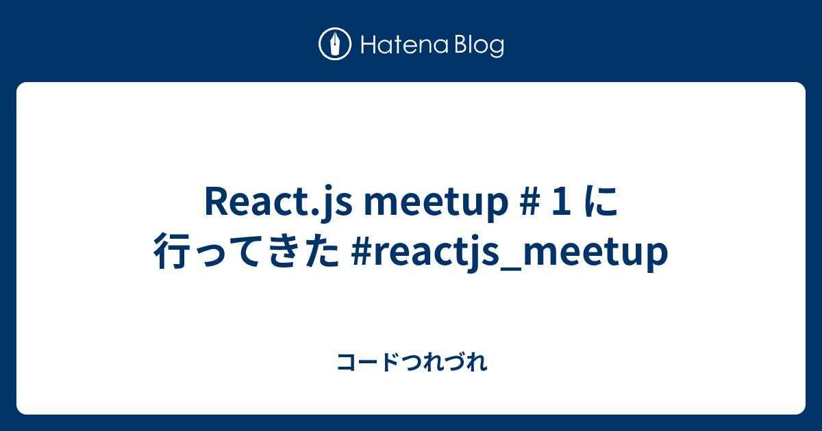 React.js meetup # 1 に行ってきた #reactjs_meetup - コードつれづれ