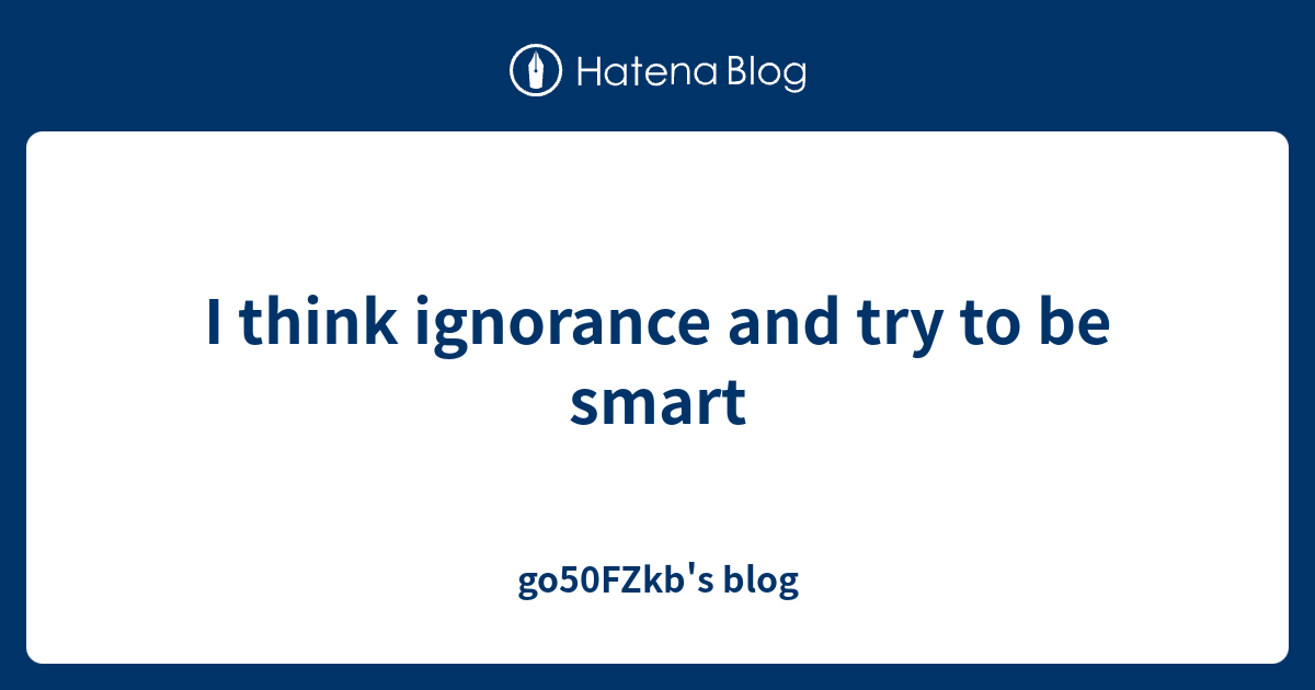 I think ignorance and try to be smart - go50FZkb's blog