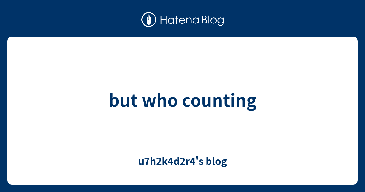 but who counting - u7h2k4d2r4's blog