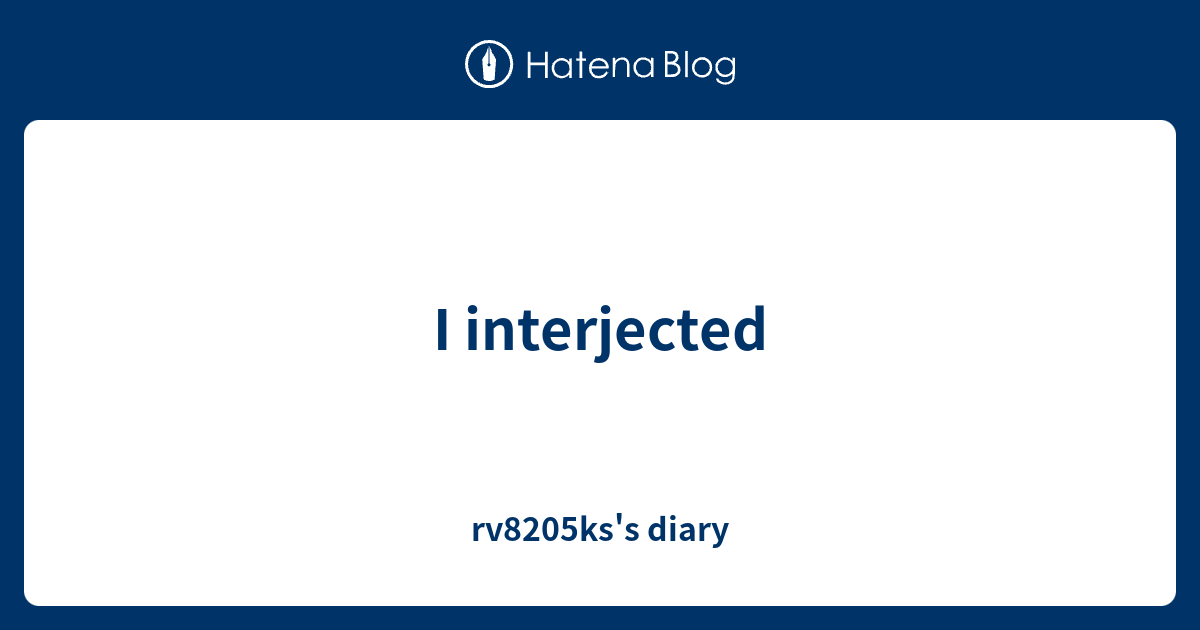 I interjected - rv8205ks's diary