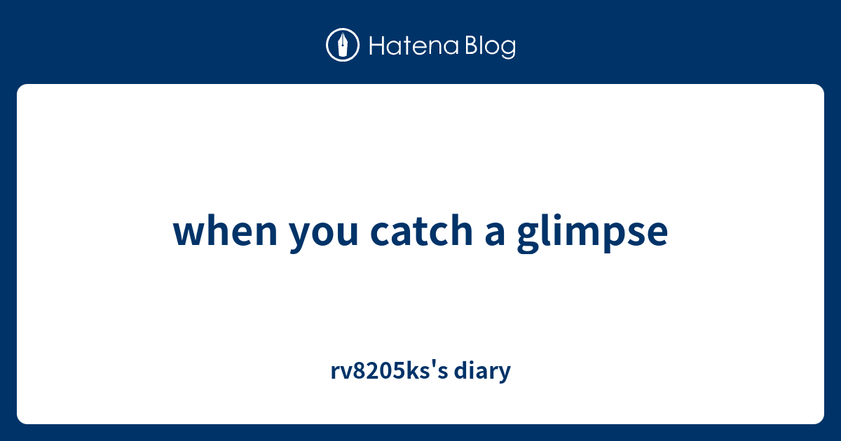 when you catch a glimpse - rv8205ks's diary