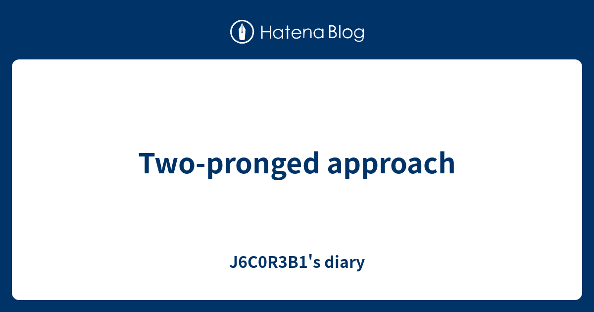 Two-pronged approach - J6C0R3B1's diary