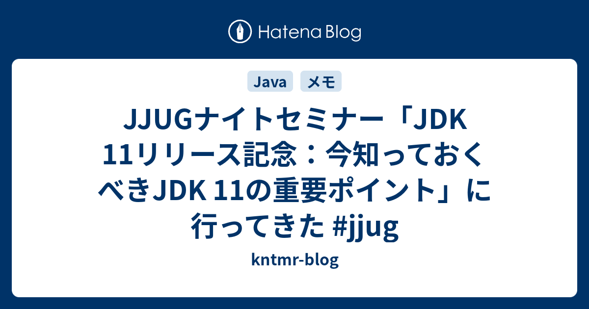 JJUGナイトセミナー「JDK 11リリース記念：今知っておくべきJDK 11の重要ポイント」に行ってきた #jjug - kntmr-blog