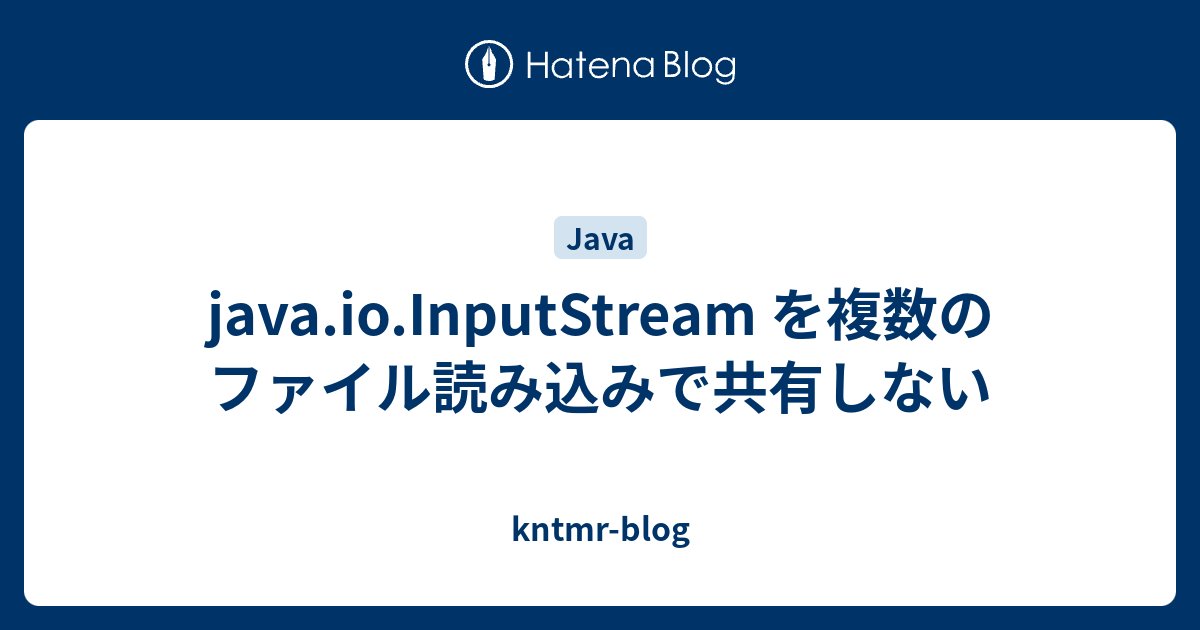 java.io.InputStream を複数のファイル読み込みで共有しない - kntmr-blog