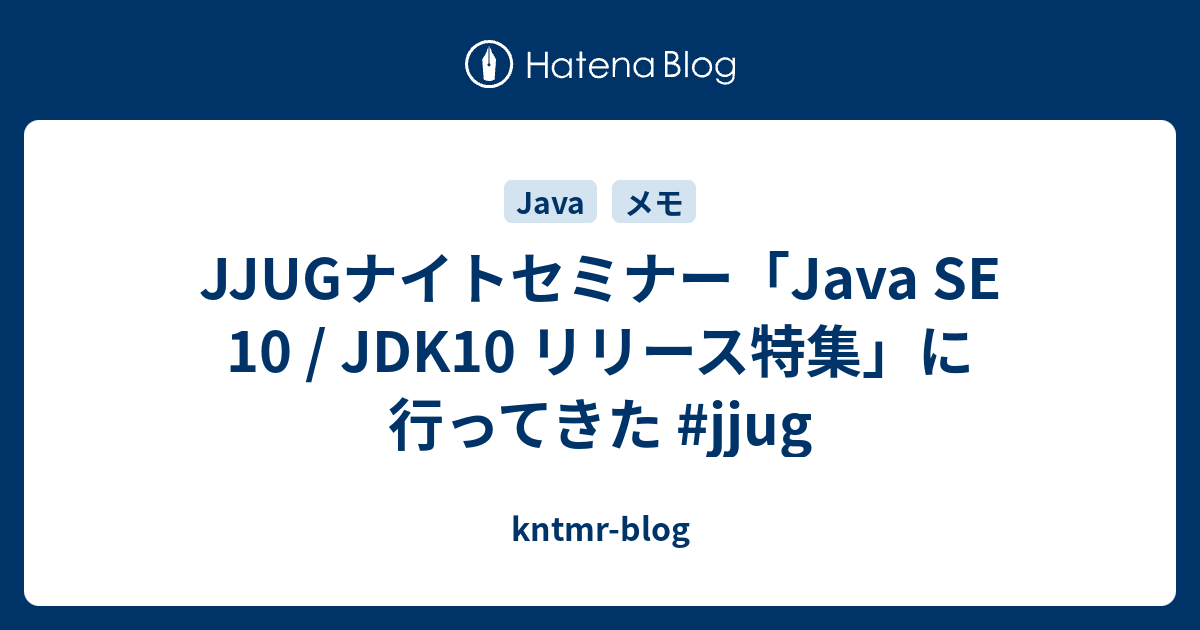 JJUGナイトセミナー「Java SE 10 / JDK10 リリース特集」に行ってきた #jjug - kntmr-blog