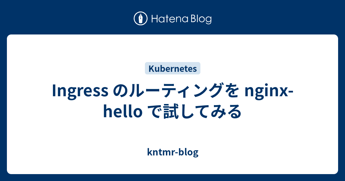 Ingress のルーティングを nginx-hello で試してみる - kntmr-blog