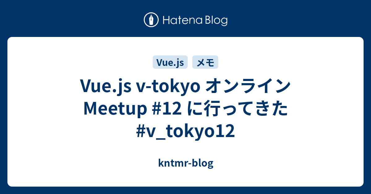 Vue.js v-tokyo オンライン Meetup #12 に行ってきた #v_tokyo12 - kntmr-blog