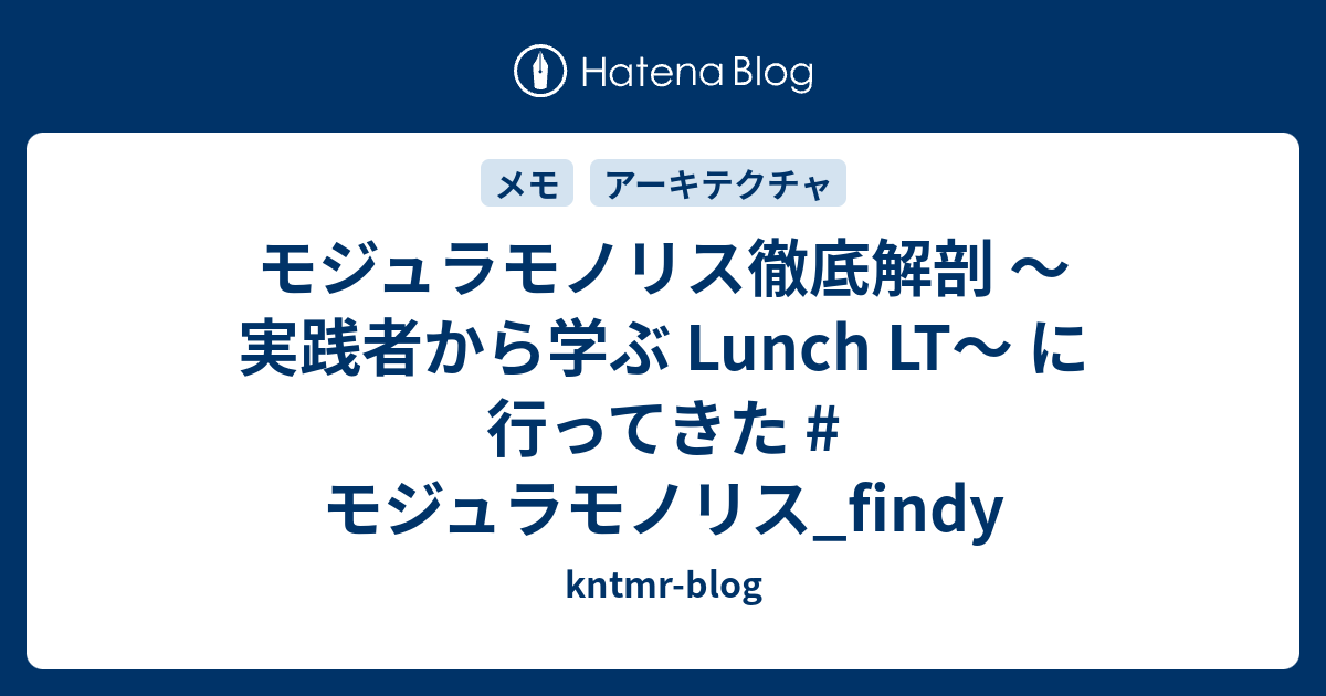 モジュラモノリス徹底解剖 〜実践者から学ぶ Lunch LT〜 に行ってきた #モジュラモノリス_findy - kntmr-blog