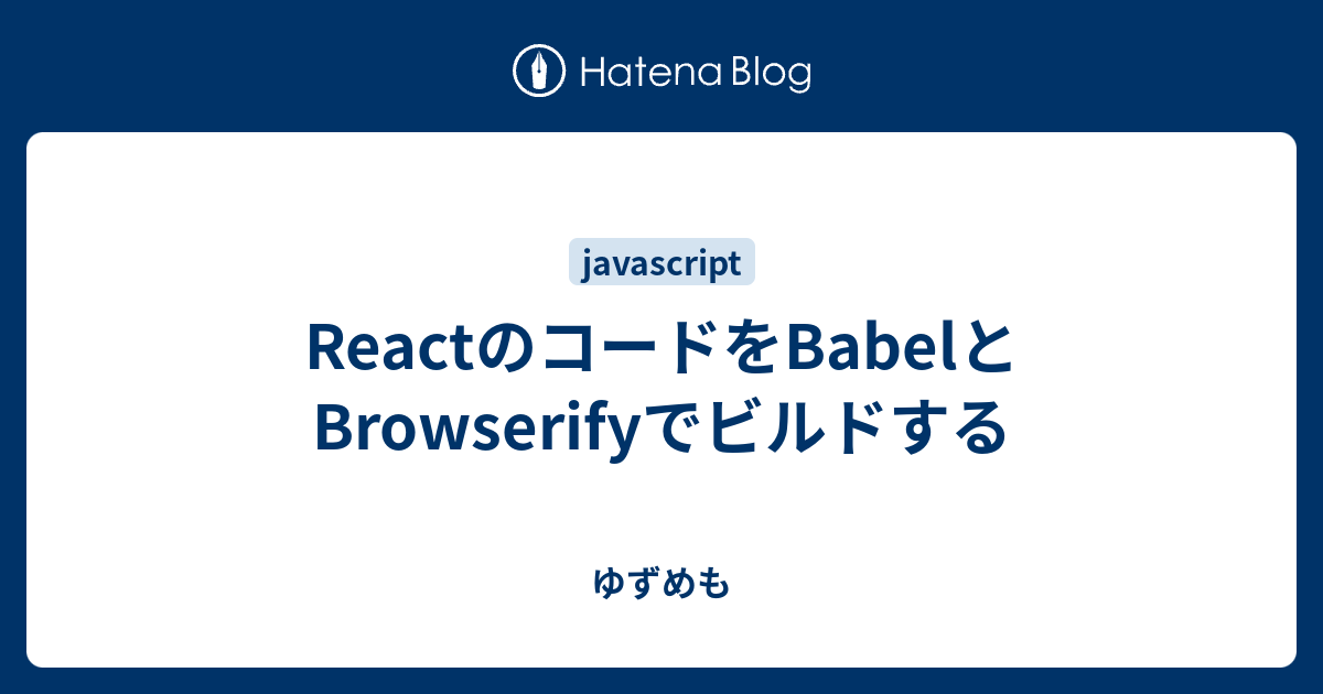 ReactのコードをBabelとBrowserifyでビルドする - ゆずめも