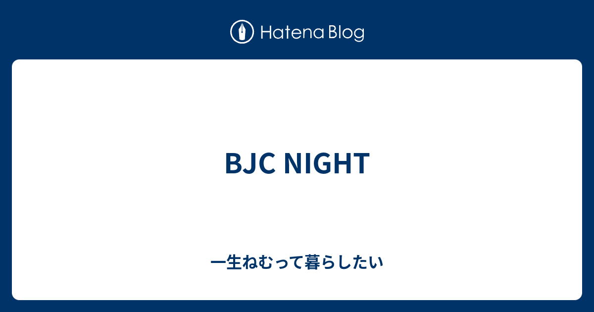 BJC NIGHT - 一生ねむって暮らしたい