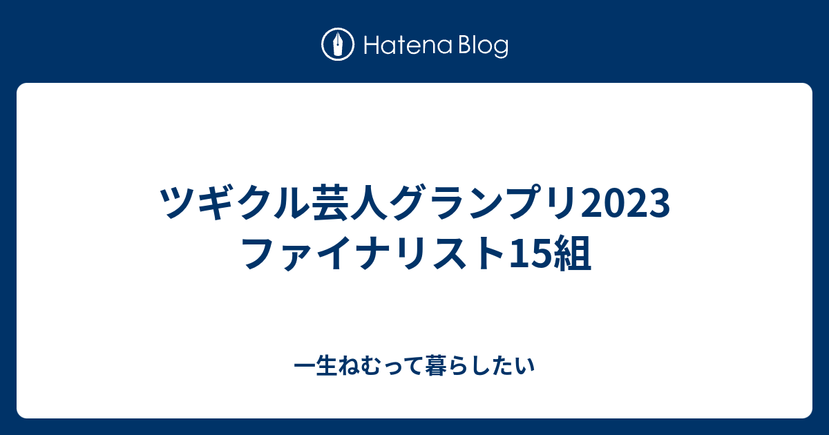 ツギクル芸人グランプリ2023 ファイナリスト15組 一生ねむって暮らしたい