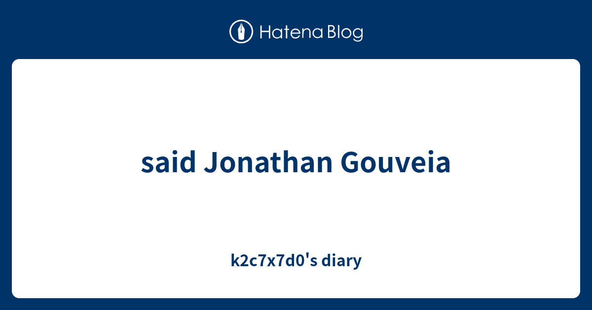 said Jonathan Gouveia - k2c7x7d0's diary