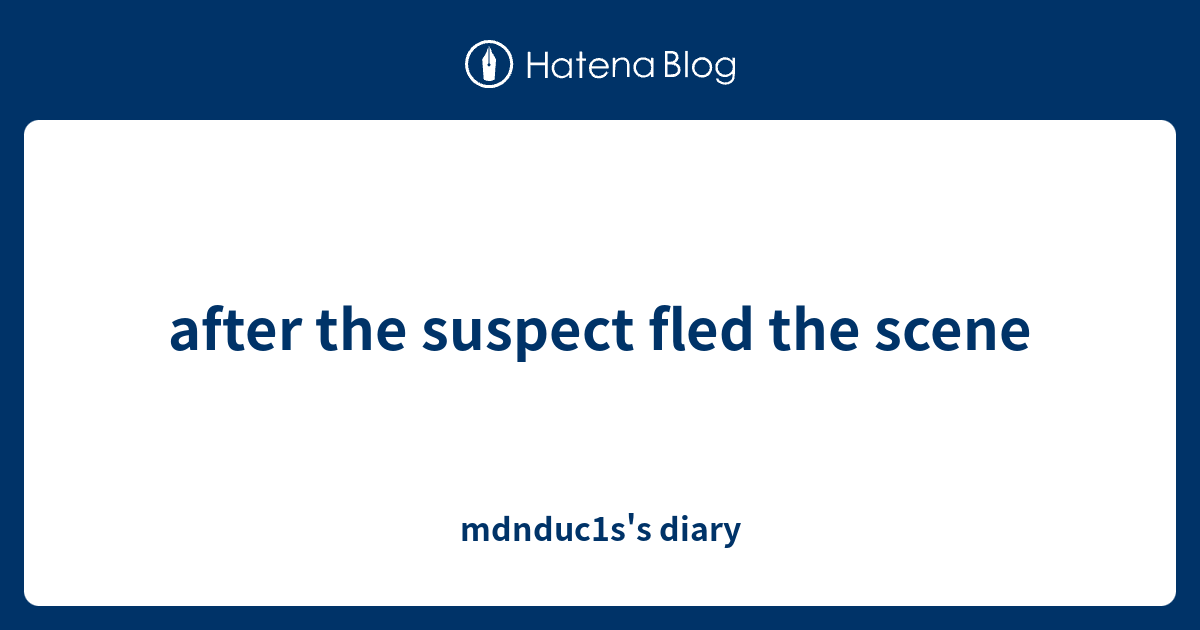 after the suspect fled the scene - mdnduc1s's diary