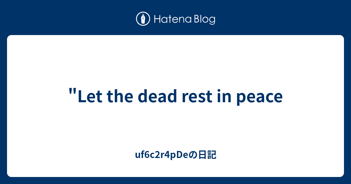 "Let the dead rest in peace - uf6c2r4pDeの日記