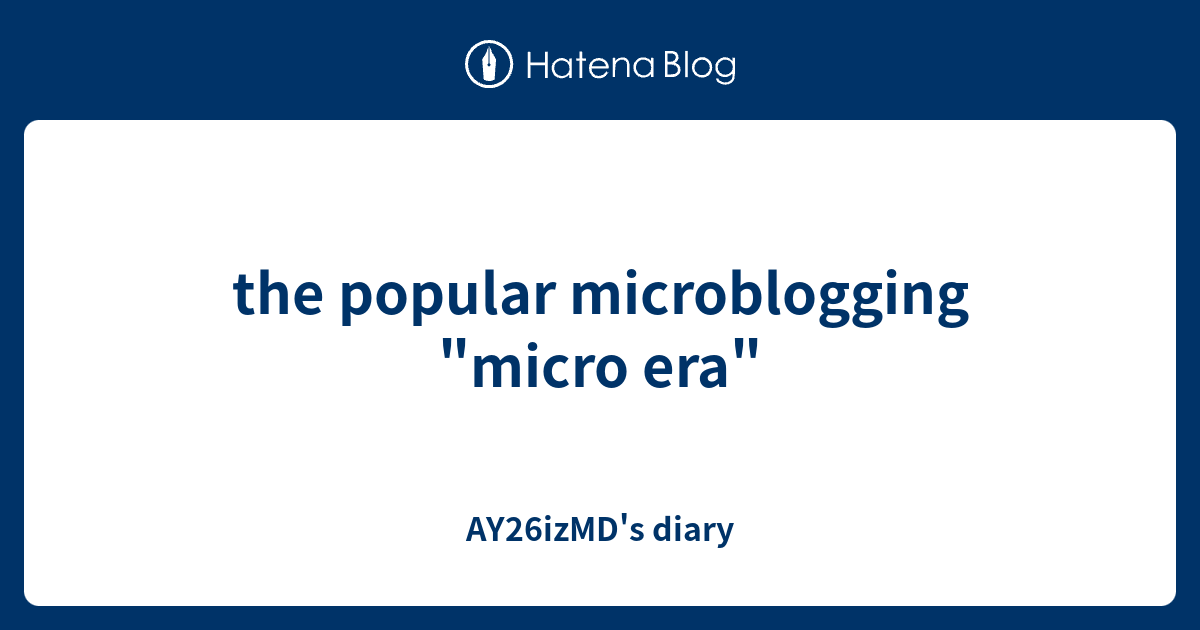 the popular microblogging "micro era" - AY26izMD's diary