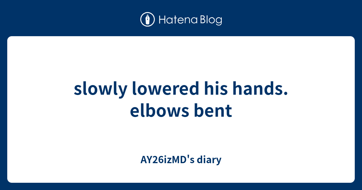 slowly lowered his hands. elbows bent - AY26izMD's diary