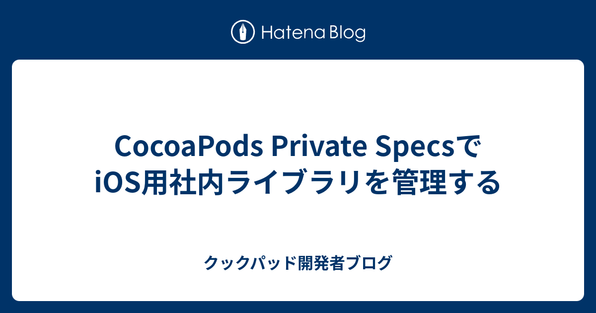 CocoaPods Private SpecsでiOS用社内ライブラリを管理する - クックパッド開発者ブログ