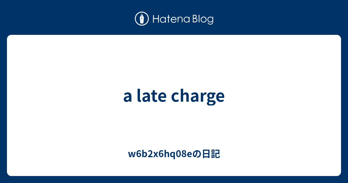 a late charge - w6b2x6hq08eの日記