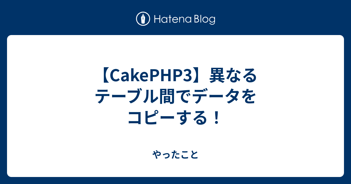 【CakePHP3】異なるテーブル間でデータをコピーする！ - やったこと