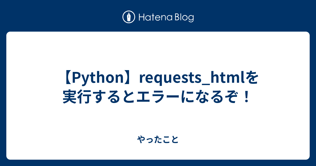 【Python】requests_htmlを実行するとエラーになるぞ！ - やったこと