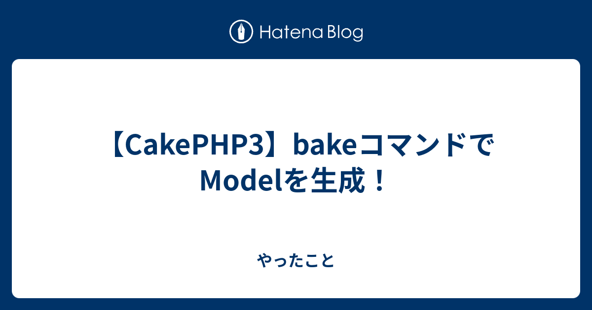 【CakePHP3】bakeコマンドでModelを生成！ - やったこと