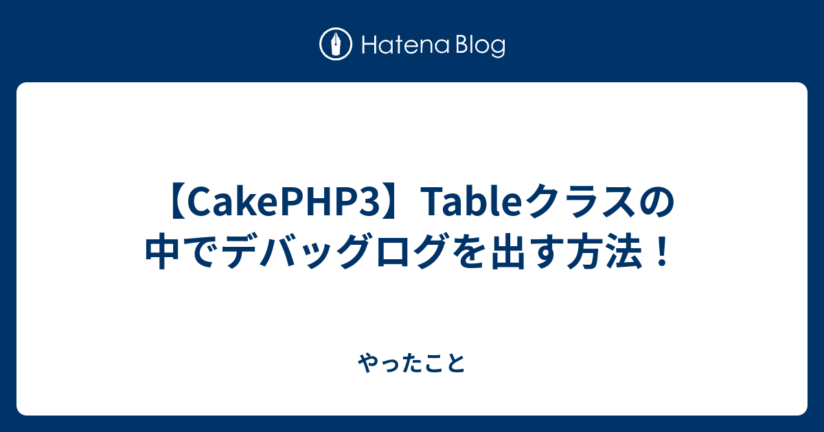 【CakePHP3】Tableクラスの中でデバッグログを出す方法！ - やったこと