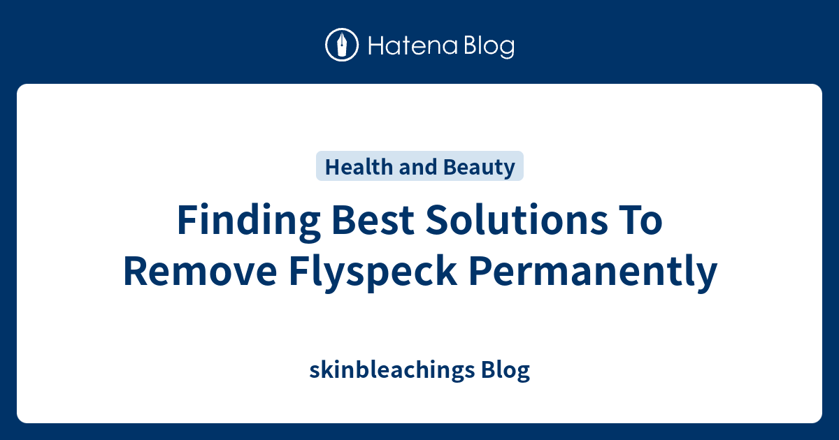 Finding Best Solutions To Remove Flyspeck Permanently - skinbleachings Blog